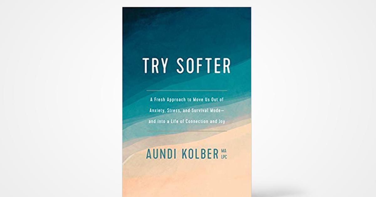 Try Softer: A Fresh Approach to Move Us Out of Anxiety, Stress, and Survival Mode—and into a ...